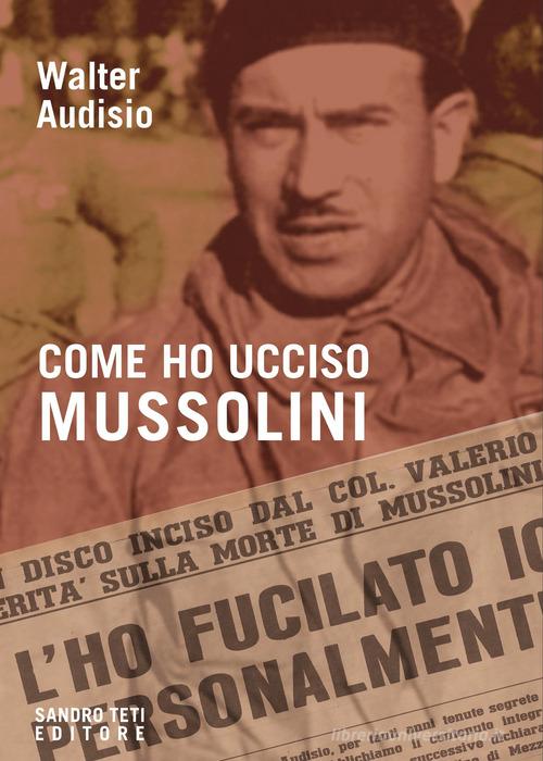 Come ho ucciso Mussolini Walter Audisio - Libro - Sandro Teti Editore ...