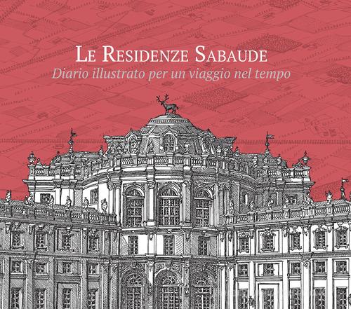 Le residenze sabaude. Diario illustrato per un viaggio nel tempo. Ediz ...