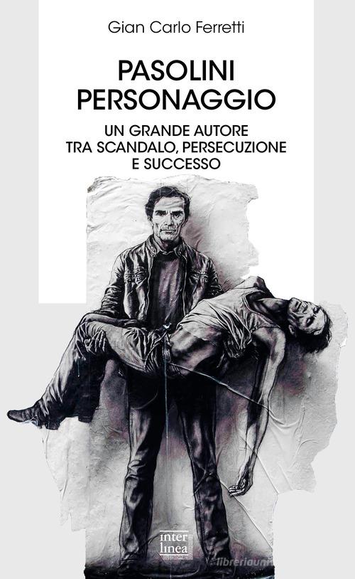 Pasolini personaggio. Un grande autore tra scandalo, persecuzione e ...