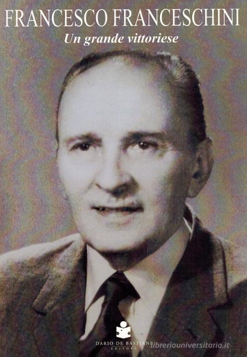 Francesco Franceschini. Un grande vittoriese - Libro - De Bastiani ...